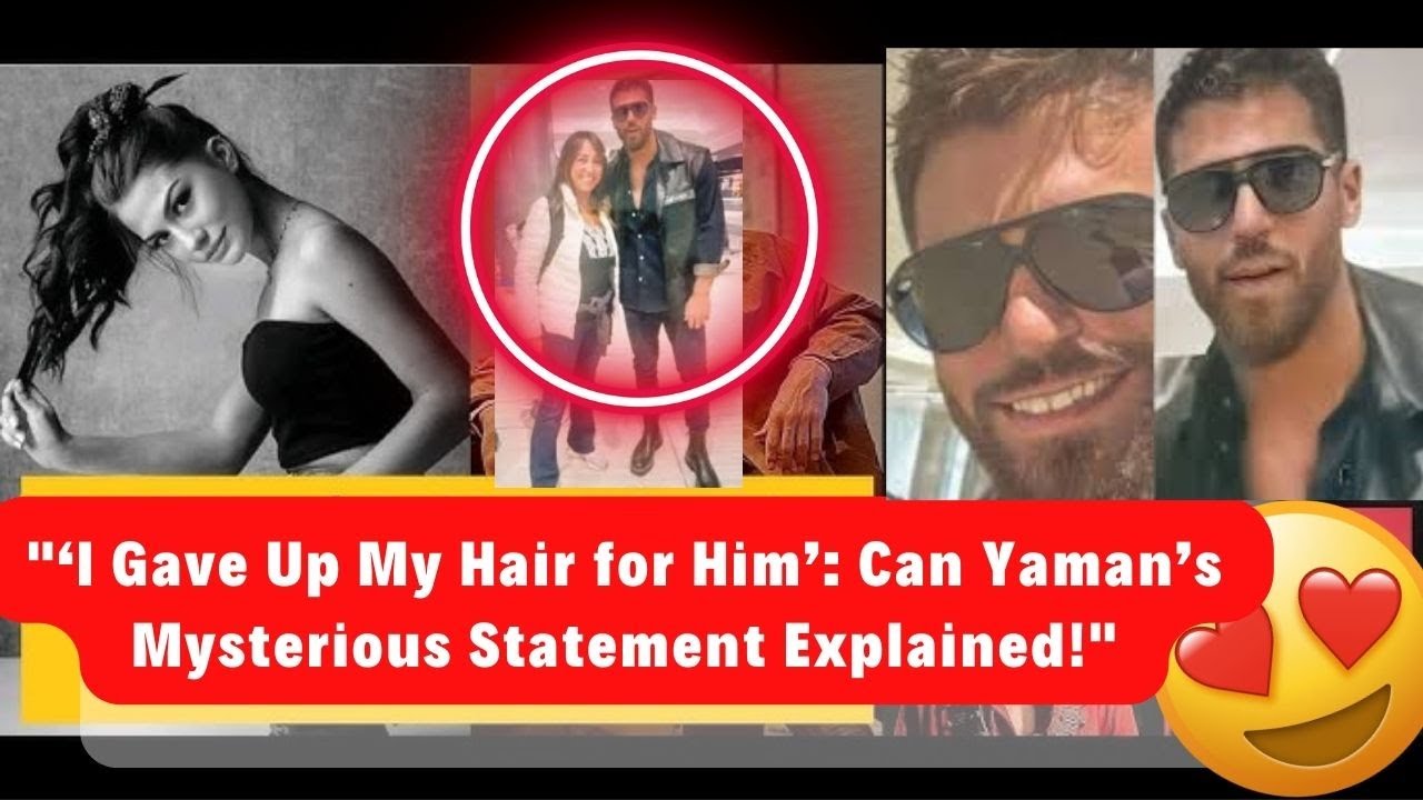 I Gave Up My Hair for Him’: Can Yaman’s Mysterious Statement Explained ...