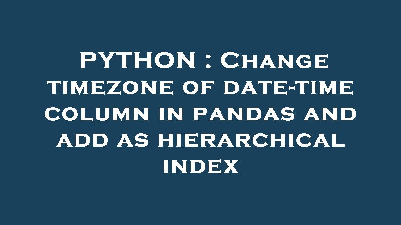 PYTHON Change Timezone Of Date time Column In Pandas And Add As PYTHON Change Timezone Of Date time Column In Pandas And Add As
