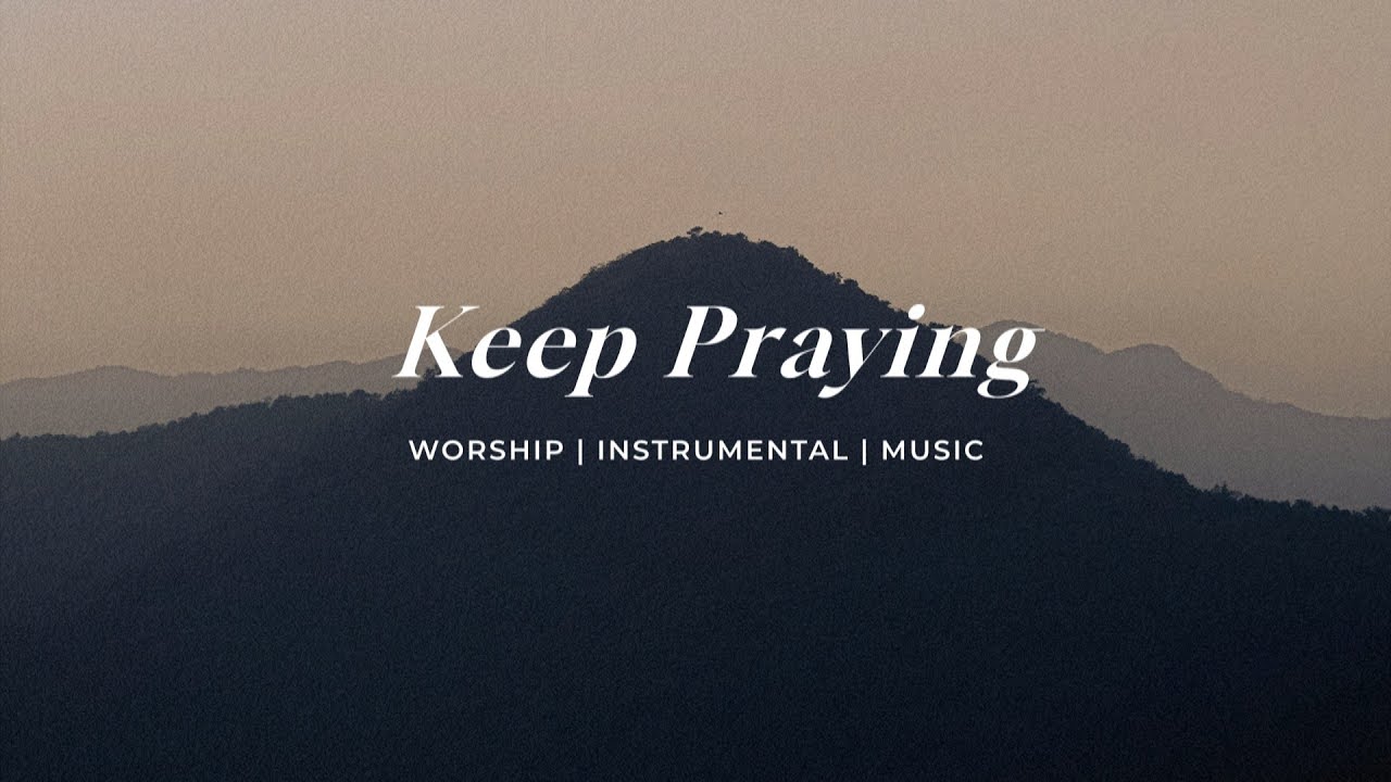 Keep Praying | Soaking Worship Music Into Heavenly Sounds ...