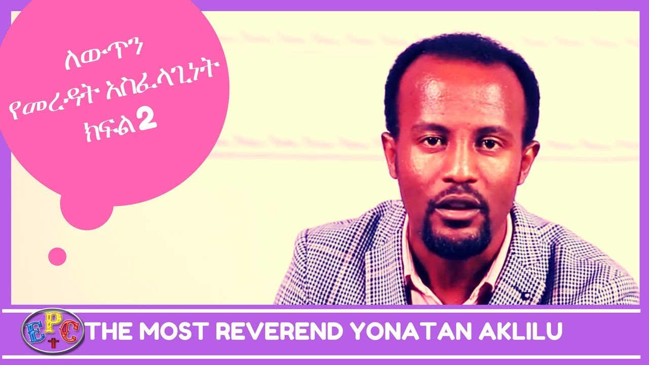 "MUST WATCH" THE MOST REVEREND YONATAN AKLILU " ለውጥ " (PART 2) TO ALL ...