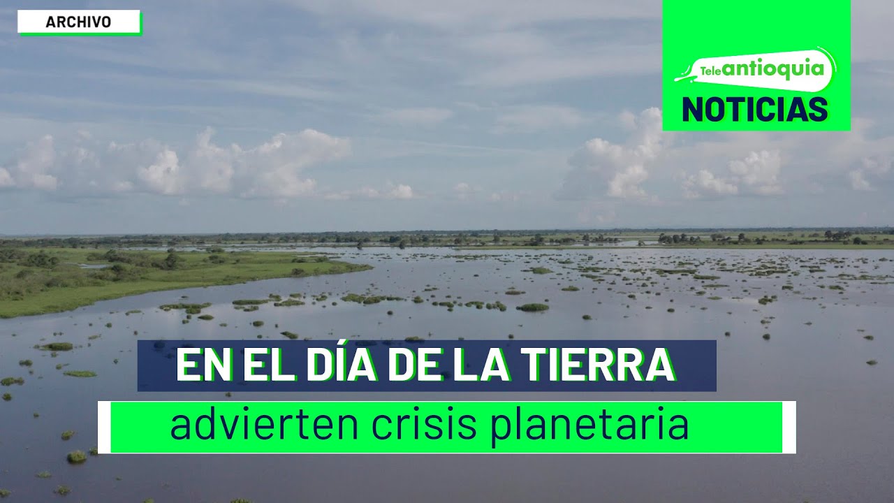 En el día de la tierra, advierten crisis planetaria - Teleantioquia ...