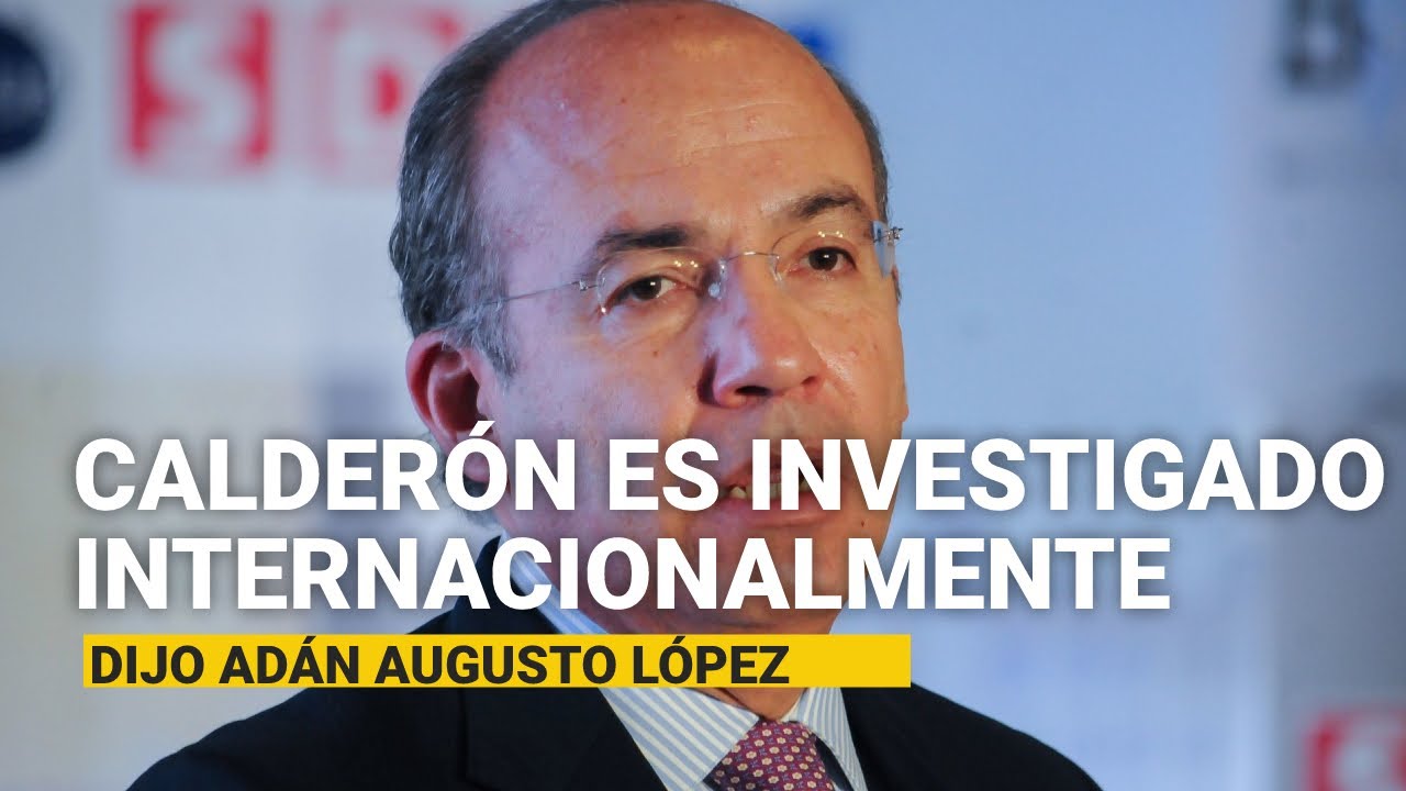 Adán Augusto dice que expresidente Felipe Calderón tiene investigación ...