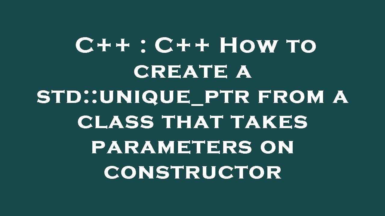 C C How To Create A Std Unique Ptr From A Class That Takes Parameters On Constructor