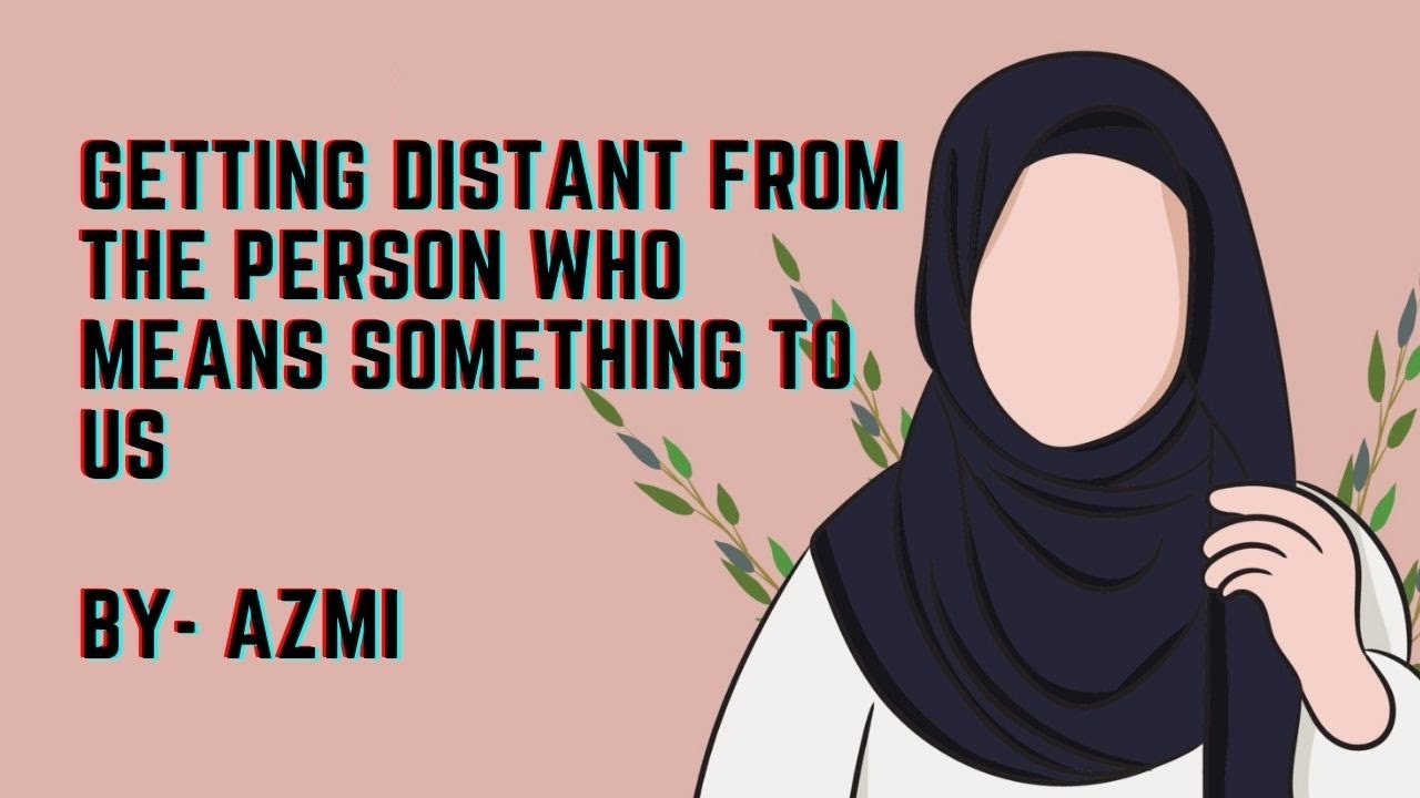 Getting Distant From The Person Who Means Something To Us || By Azmi ...