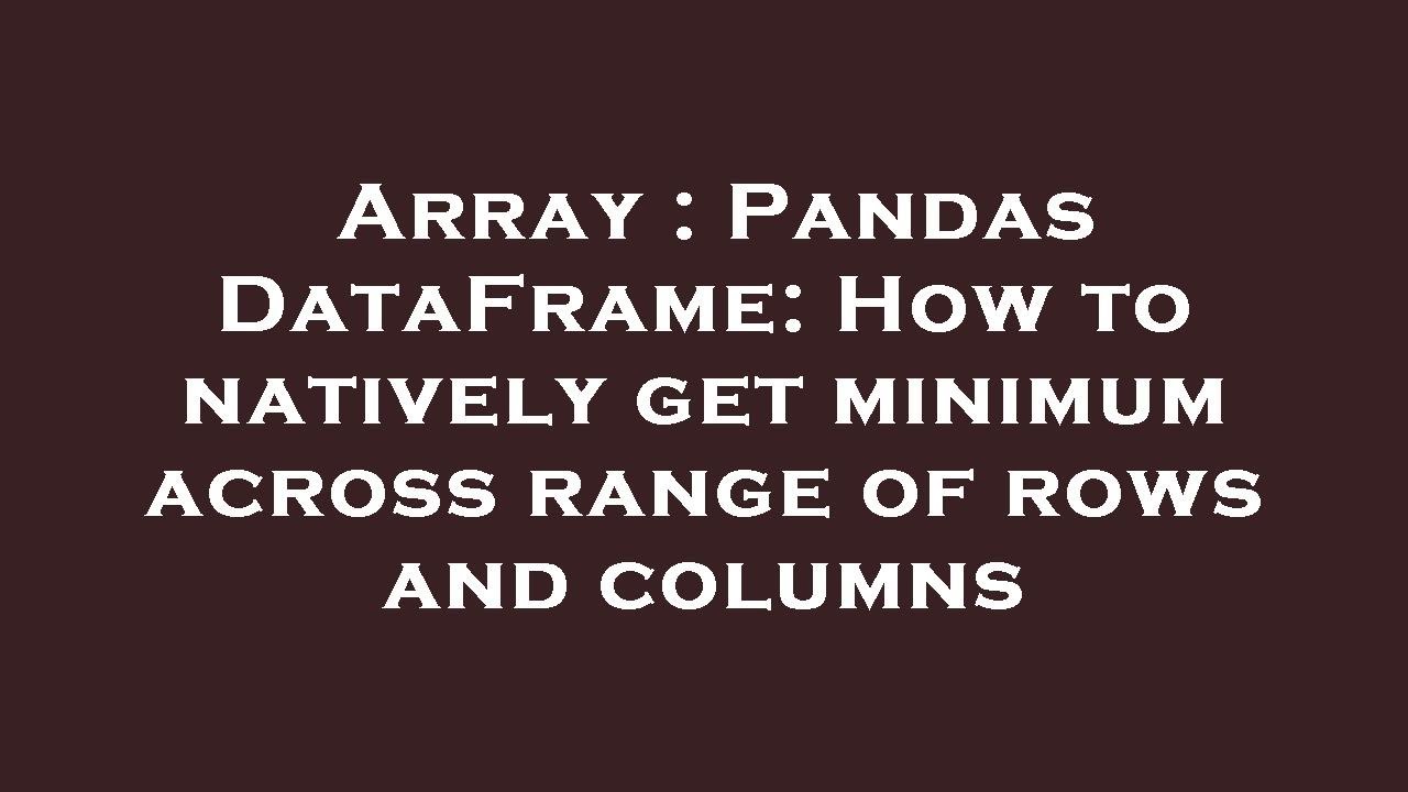 Array Pandas DataFrame How To Natively Get Minimum Across Range Of array-pandas-dataframe-how-to-natively-get-minimum-across-range-of