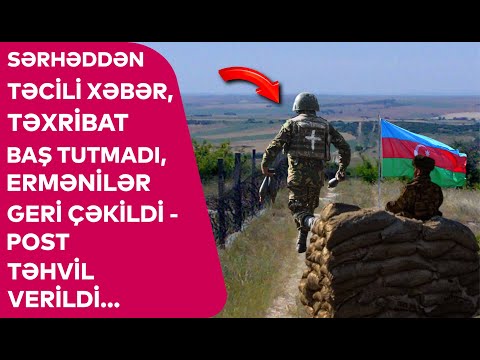 Sərhəddən TƏCİLİ XƏBƏR, Təxribat BAŞ TUTMADI, ermənilər GERİ ÇƏKİLDİ - Post TƏHVİL VERİLDİ...