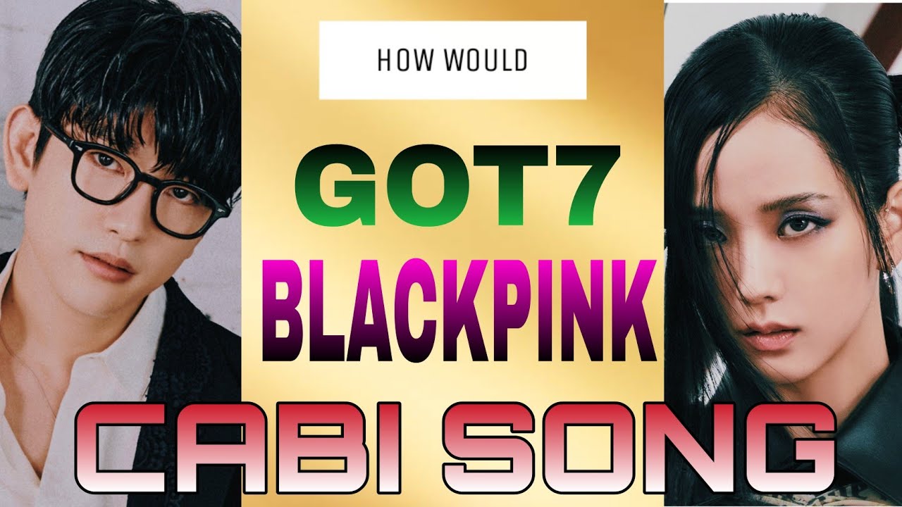 How Would GOT7 & BLACKPINK Sing "CABI SONG" by 2PM & GIRLS' GENERATION ...
