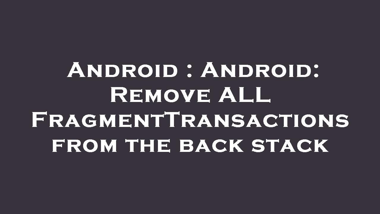 Android : Android: Remove ALL FragmentTransactions from the back stack ...