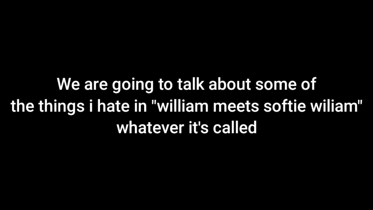 Things I hate in William meeting softie william •Original• •triggering ...