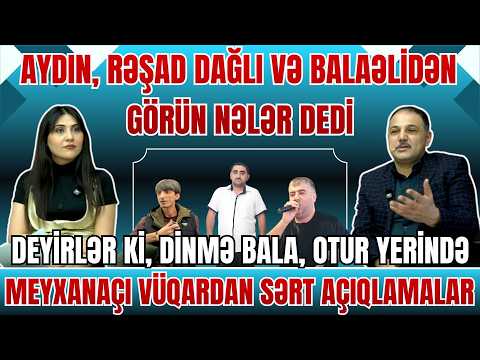 MEYXANAÇI VÜQARDAN SƏRT SÖZLƏR: AYDIN, RƏŞAD DAĞLI VƏ BALAƏLİDƏN GÖRÜN NƏLƏR DEDİ