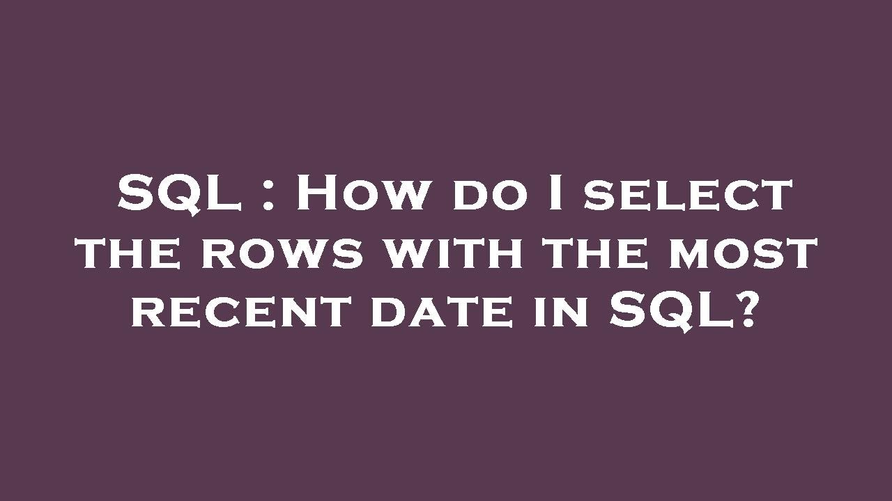 SQL How Do I Select The Rows With The Most Recent Date In SQL YouTube SQL How Do I Select The Rows With The Most Recent Date In SQL YouTube