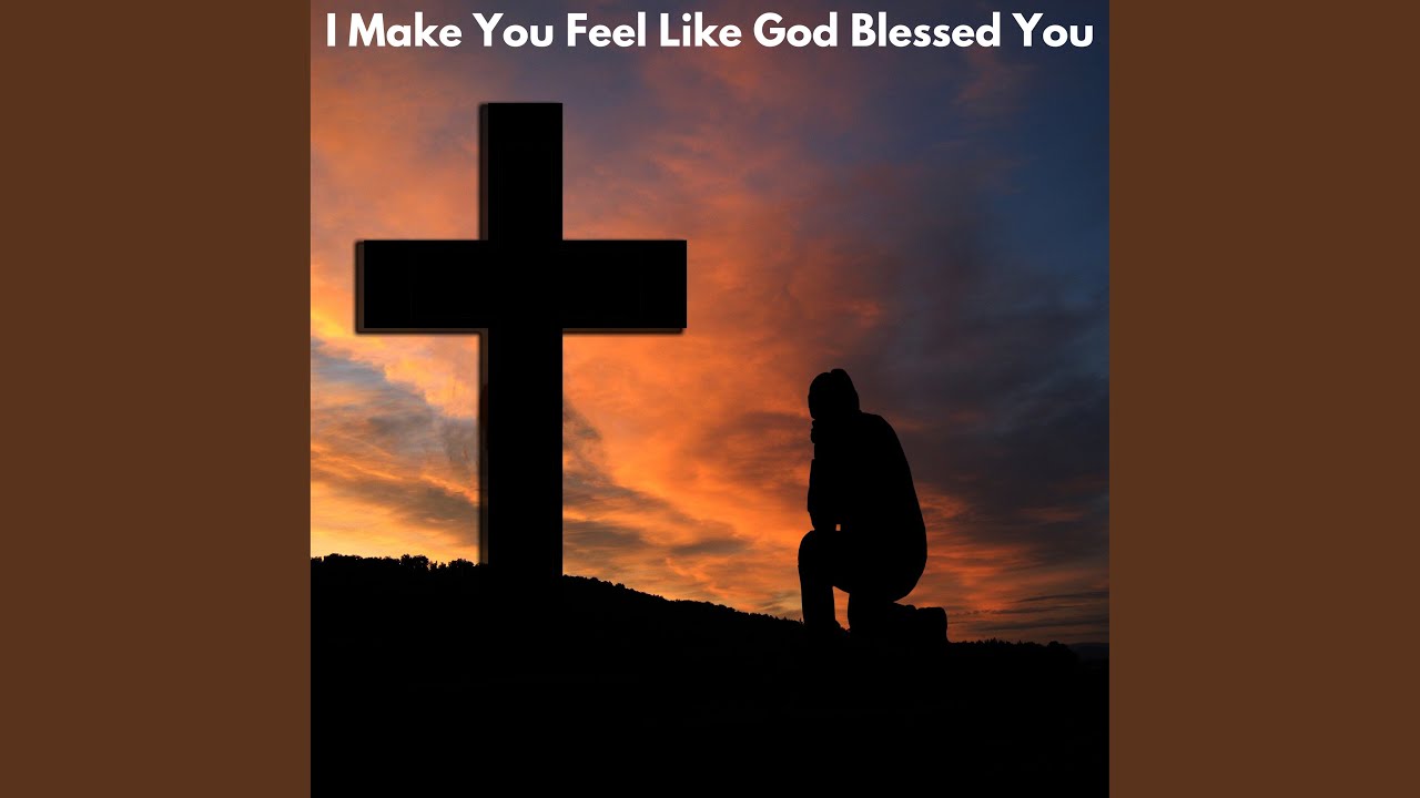 I Make You Feel Like God Blessed You - YouTube