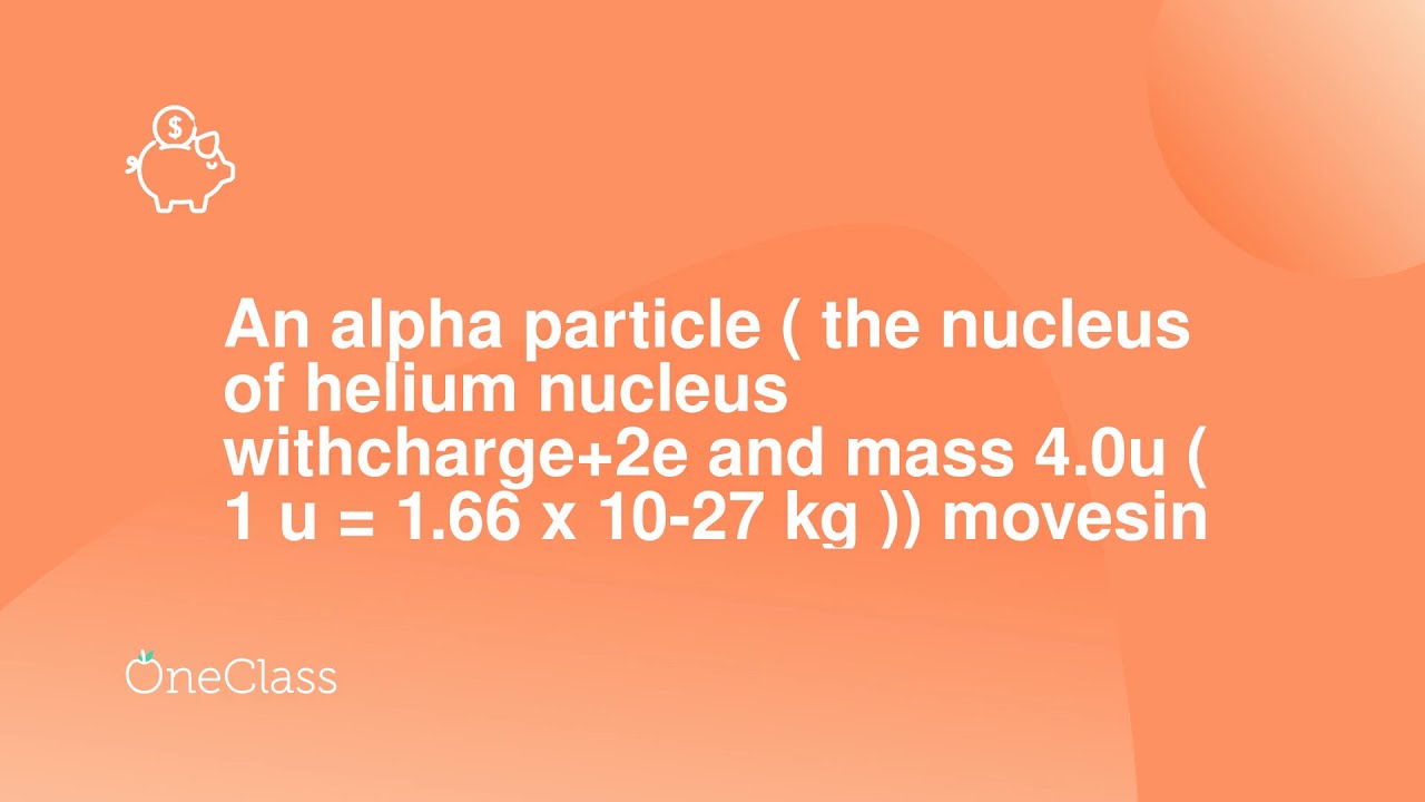 An alpha particle the nucleus of helium nucleus withcharge+2e and mass ...