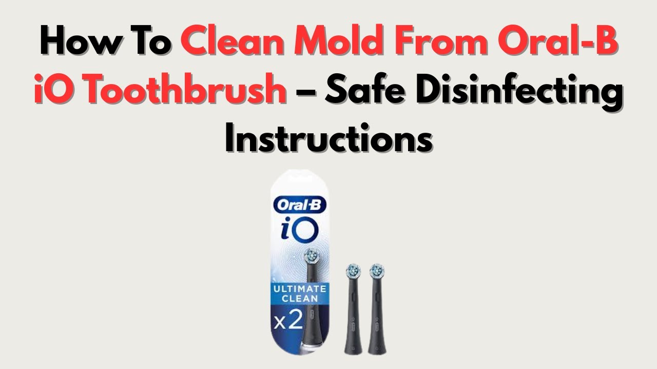 How To Clean Mold From Oral-B IO Toothbrush – Safe Disinfecting ...