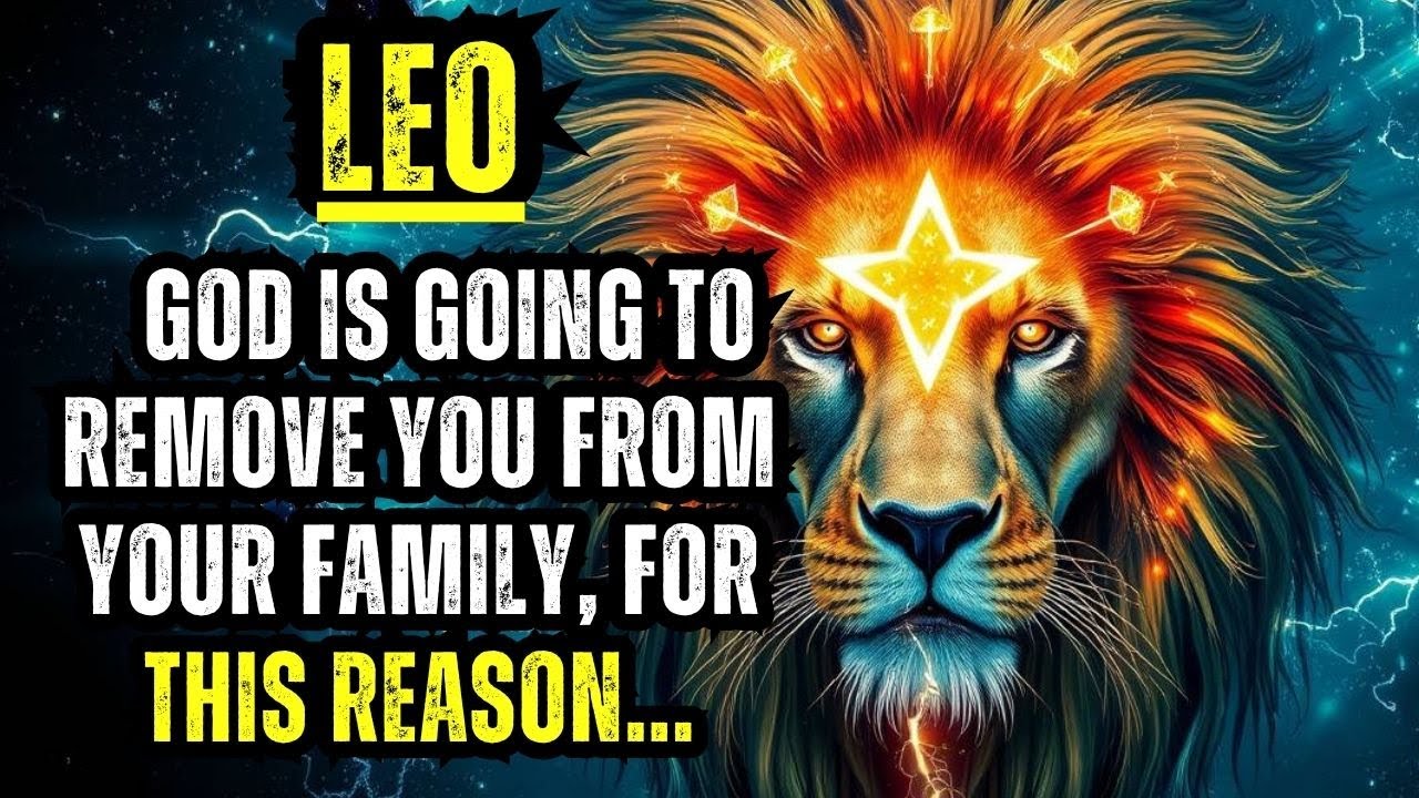 LEO – GOD IS GOING TO REMOVE YOU FROM YOUR FAMILY, FOR THIS REASON ...