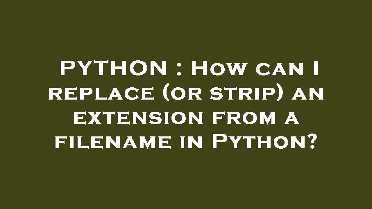 PYTHON How Can I Replace or Strip An Extension From A Filename In PYTHON How Can I Replace or Strip An Extension From A Filename In