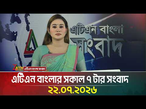 এটিএন বাংলার সকাল ৭ টার সংবাদ। ২২.০৭.২০২৬ | Today News | Ajker News | BD News | ATN Bangla News