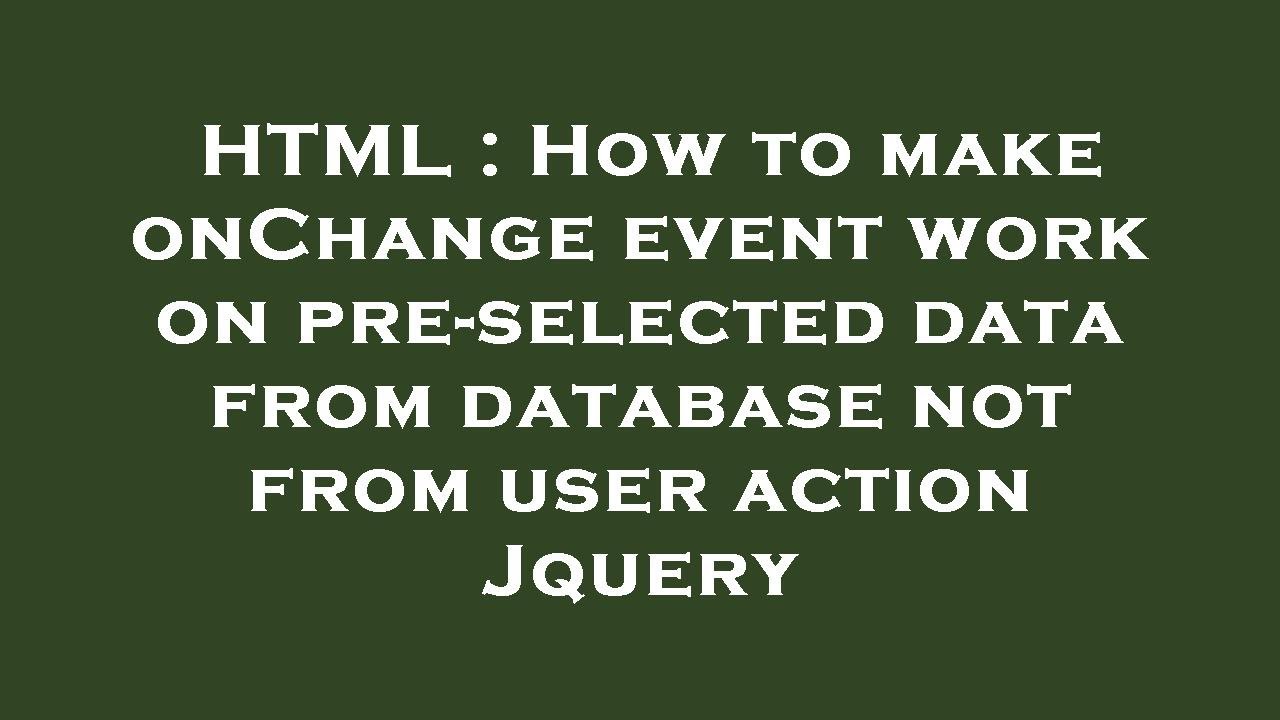 HTML How To Make OnChange Event Work On Pre selected Data From HTML How To Make OnChange Event Work On Pre selected Data From