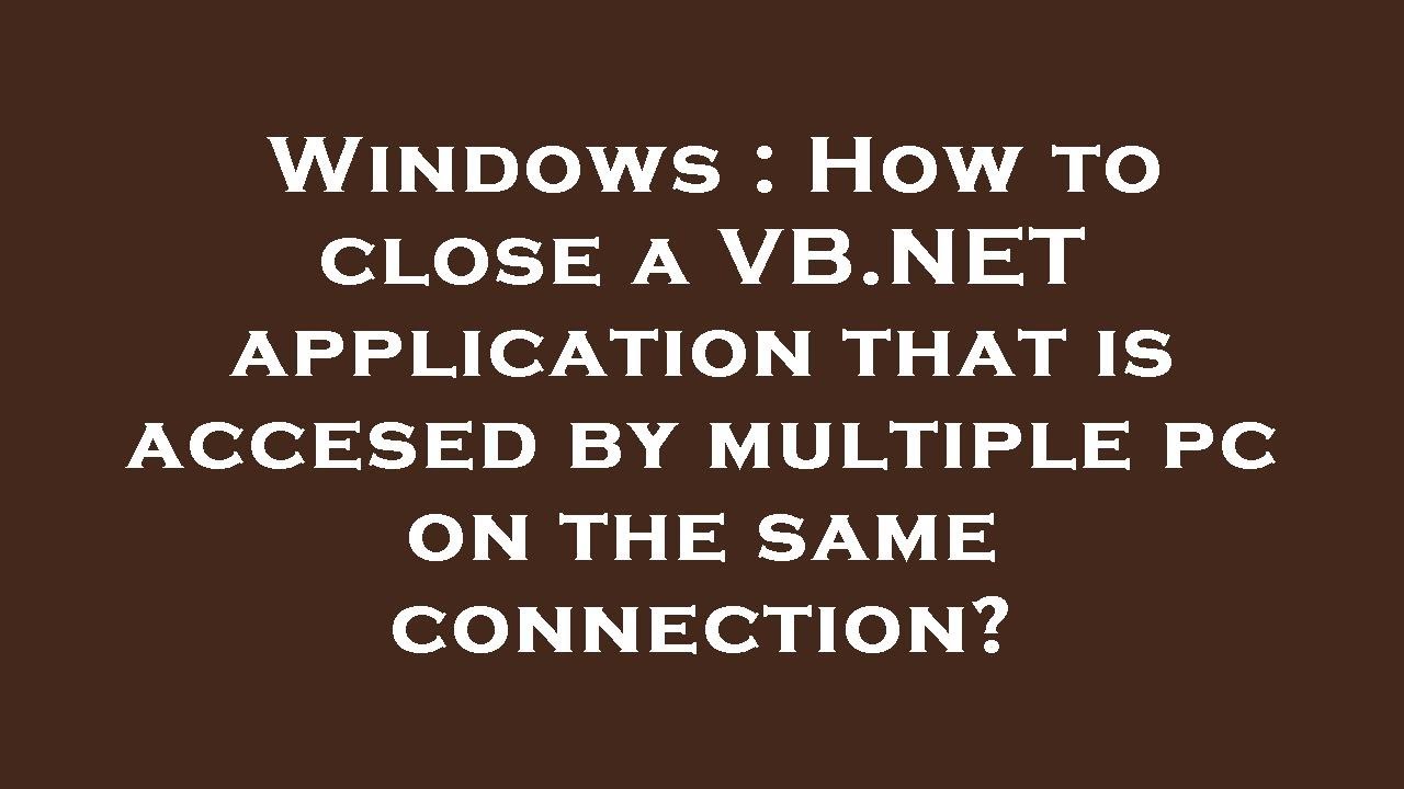 Windows : How to close a VB.NET application that is accesed by multiple ...