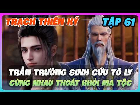 Trạch Thiên Ký Tập 61 | Trần Trường Sinh Cứu Tô Ly - Cùng Nhau Thoát Khỏi Ma Tộc