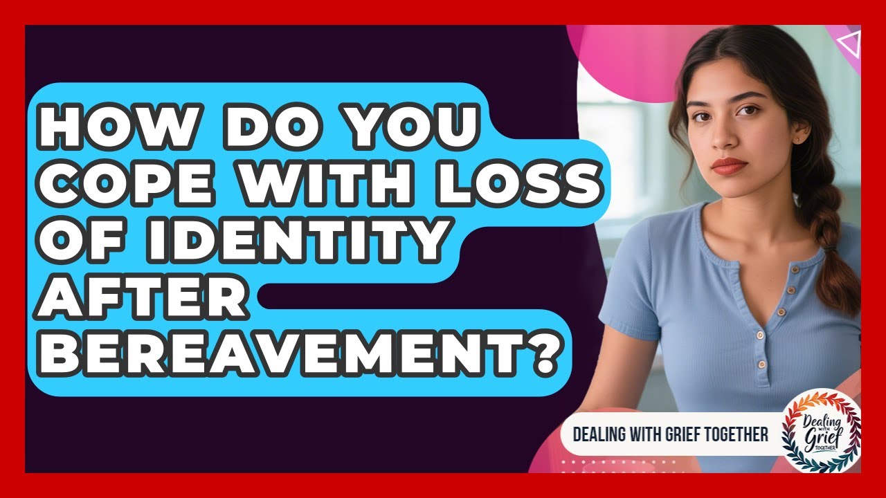 How Do You Cope With Loss Of Identity After Bereavement? - Dealing With ...