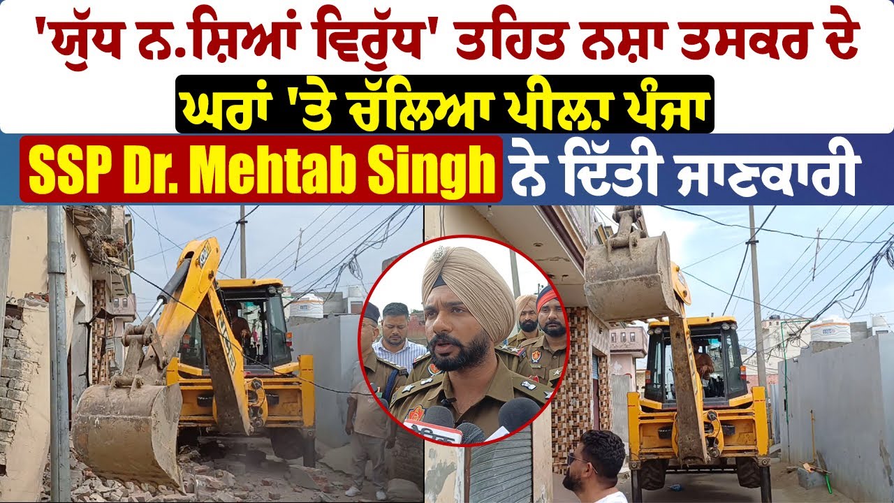 'ਯੁੱਧ ਨਸ਼ਿਆਂ ਵਿਰੁੱਧ' ਤਹਿਤ ਨਸ਼ਾ ਤਸਕਰ ਦੇ ਘਰਾਂ 'ਤੇ ਚੱਲਿਆ ਪੀਲ਼ਾ ਪੰਜਾ,SSP Dr. Mehtab Singh ਨੇ ਦਿੱਤੀ ...