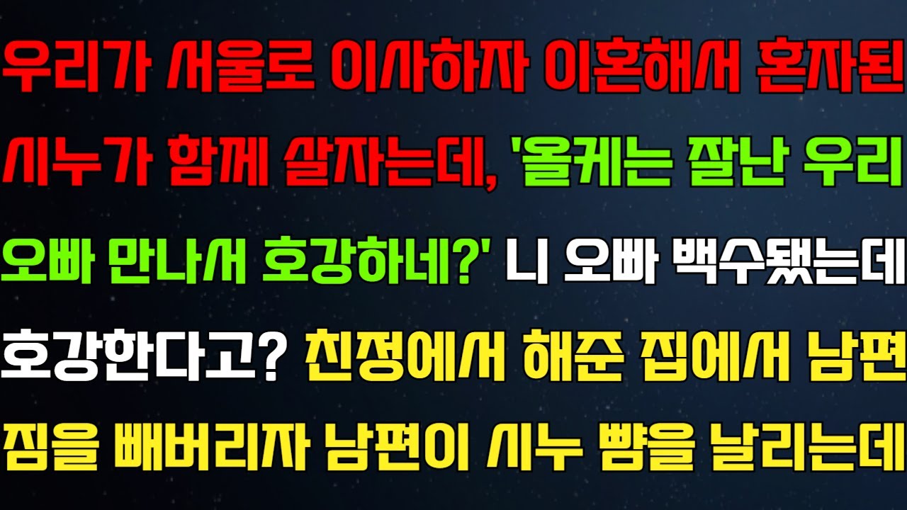 반전 신청사연 서울로 이사하자 이혼해서 혼자된 시누가 함께 살자는데 친정에서 해준 집에서 남편 짐을 빼버리자 남편이 시누 뺨을 날리는데라디오드라마사연실화사연의