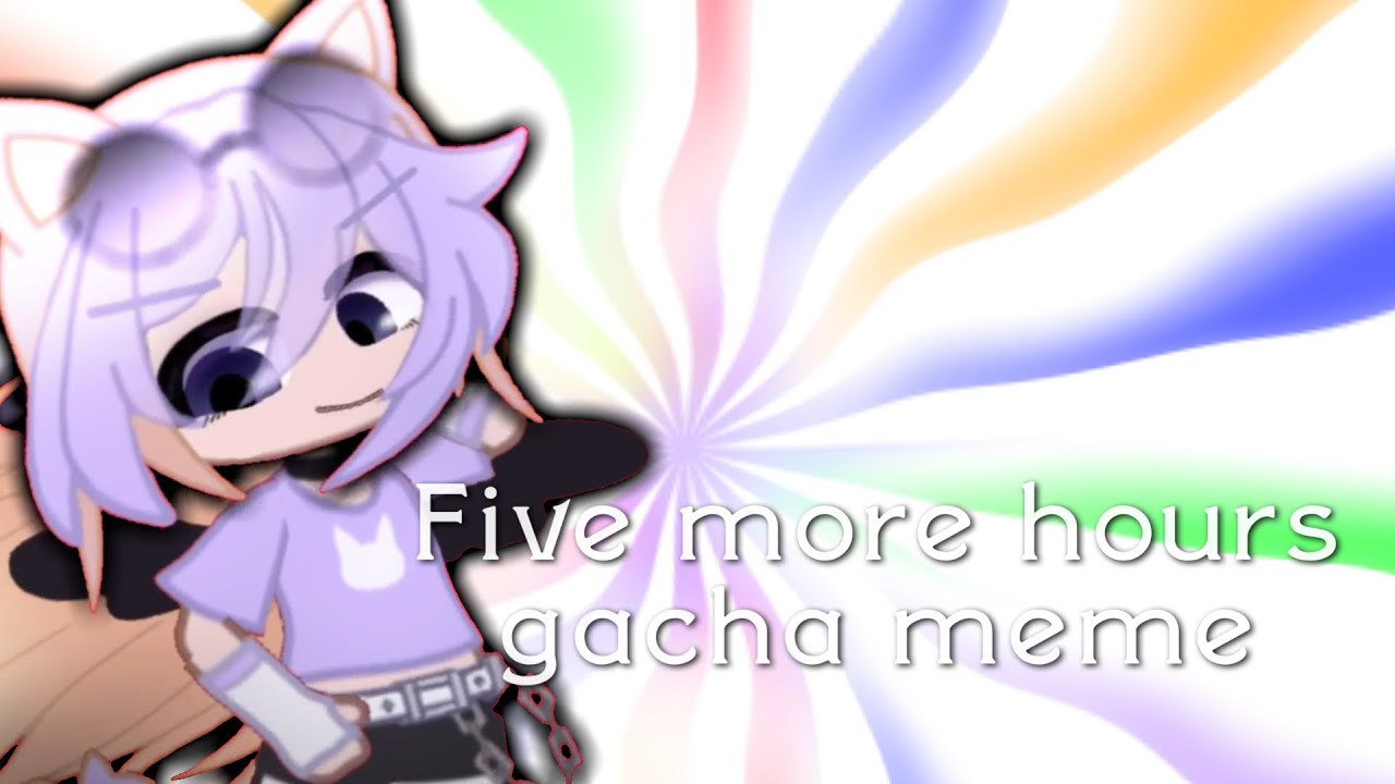 Five more hours gacha meme - YouTube