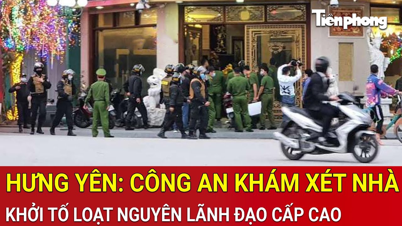 Hưng Yên: Công an khám xét nhà, khởi tố loạt nguyên lãnh đạo cấp cao ...