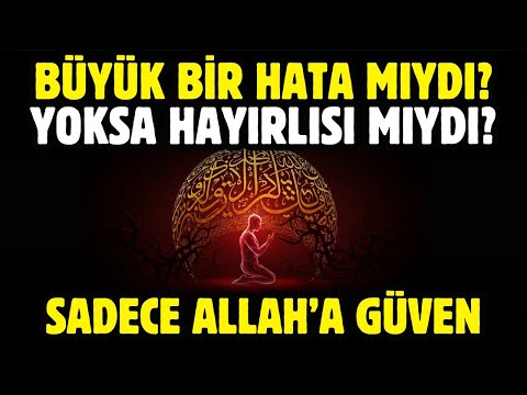 BÜYÜK BİR HATA MIYDI? YOKSA HAYIRLISI MIYDI? SADECE ALLAH'A GÜVEN!