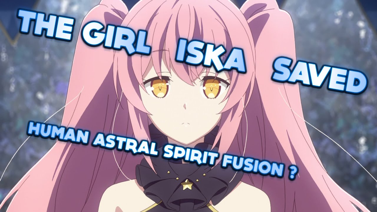The Girl Iska Saved & Human Astral Spirit Fusion - Our Last Crusade Or ...