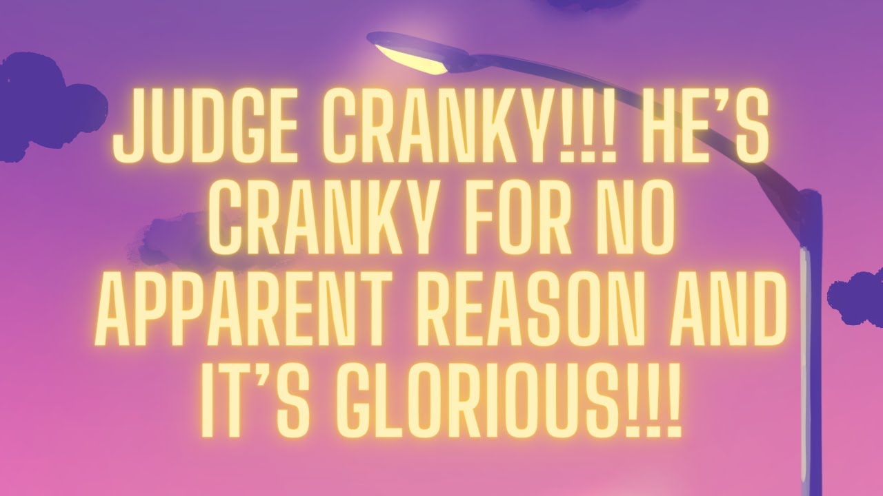 ANOTHER INSTALLMENT OF JUDGE CRANKY! HE'S CRANKY FOR NO APPARENT REASON ...