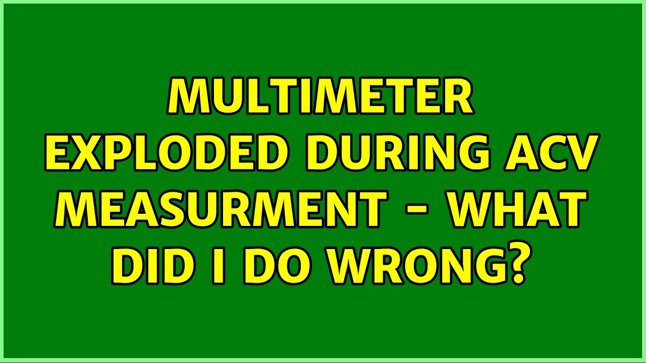 Multimeter exploded during ACV measurment - What did I do wrong? (11 ...