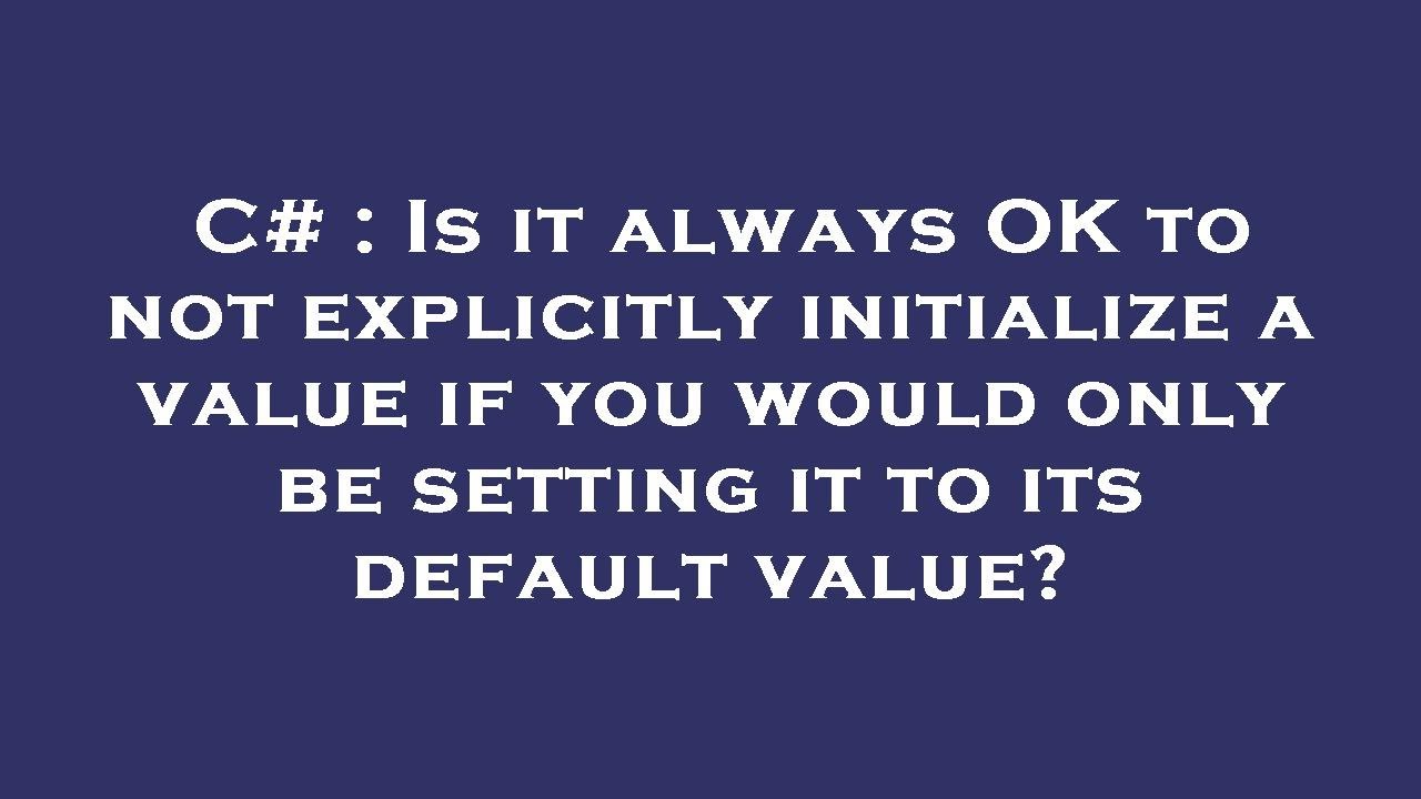 C# : Is it always OK to not explicitly initialize a value if you would only be setting it to its ...