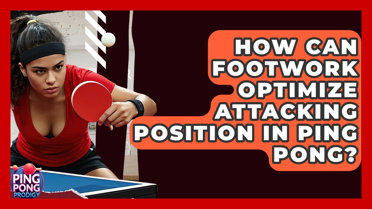 How Can Footwork Optimize Attacking Position In Ping Pong? - Ping Pong ...