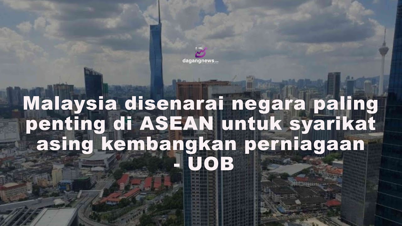 Malaysia disenarai negara paling penting di ASEAN untuk syarikat asing kembangkan perniagaan ...