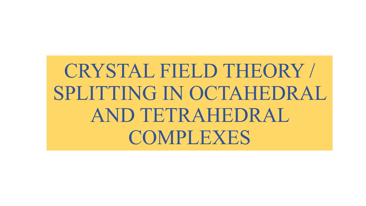 CRYSTAL FIELD THEORY/SPLITTING IN OCTAHEDRAL/TETRAHEDRAL COMPLEXES ...
