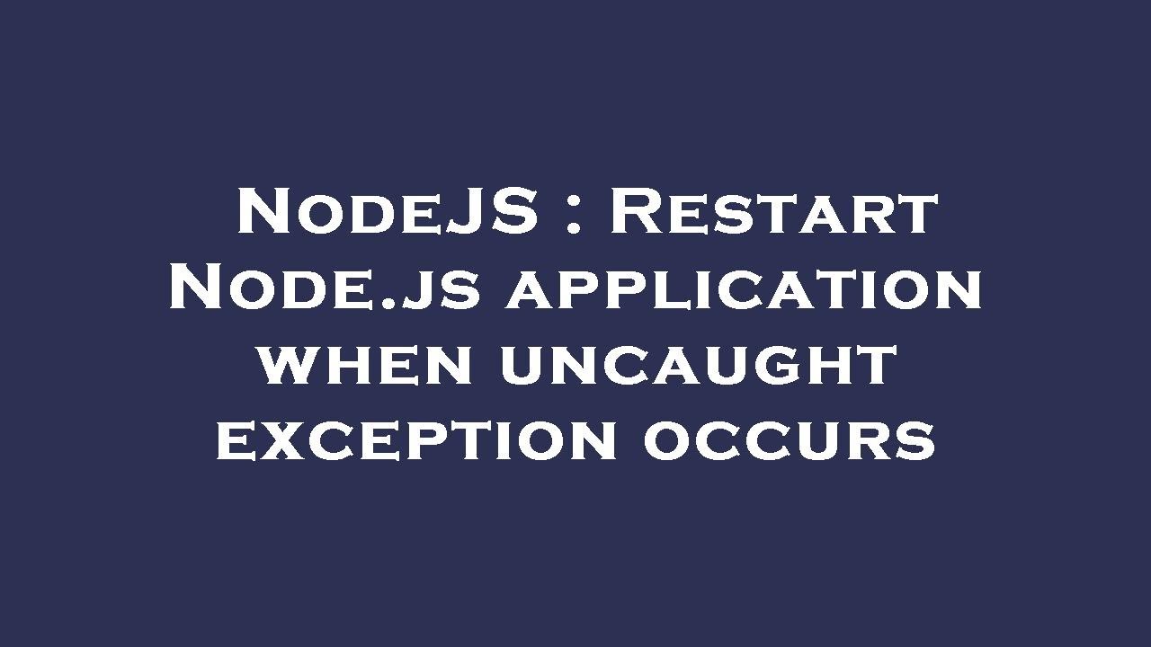 NodeJS Restart Node js Application When Uncaught Exception Occurs NodeJS Restart Node js Application When Uncaught Exception Occurs
