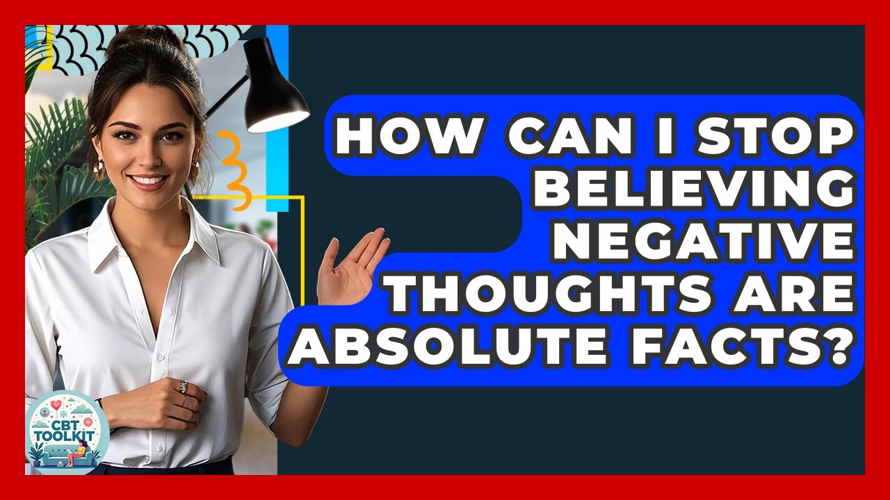 How Can I Stop Believing Negative Thoughts Are Absolute Facts? - CBT ...
