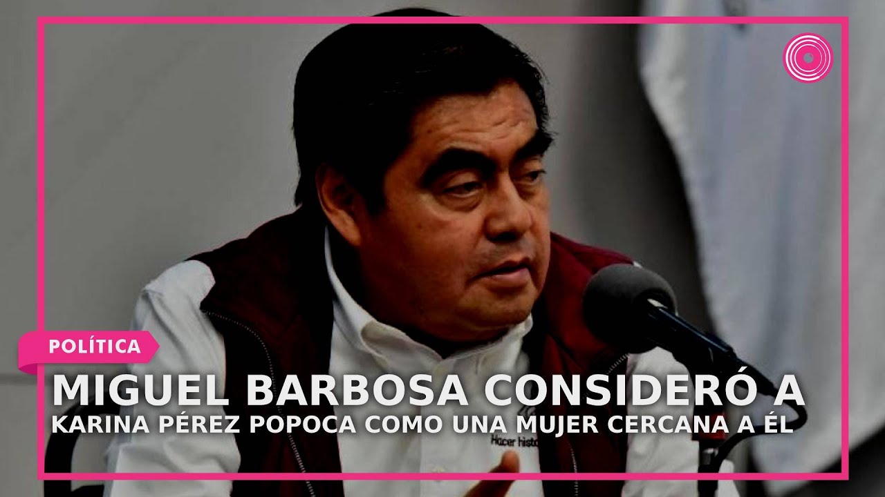 Miguel Barbosa consideró a Karina Pérez Popoca como una mujer cercana a ...