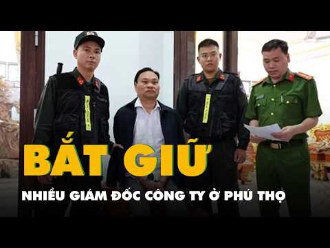 Video khám xét khẩn cấp, bắt giữ nhiều giám đốc công ty ở Phú Thọ
