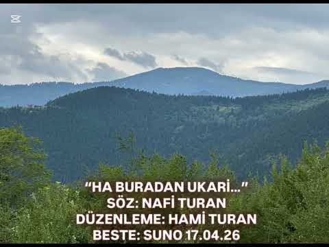 “HA BURADAN UKARİ…” SÖZ: NAFİ TURAN, DÜZENLEME: HAMİ TURAN, BESTE: SUNO 17.04.26