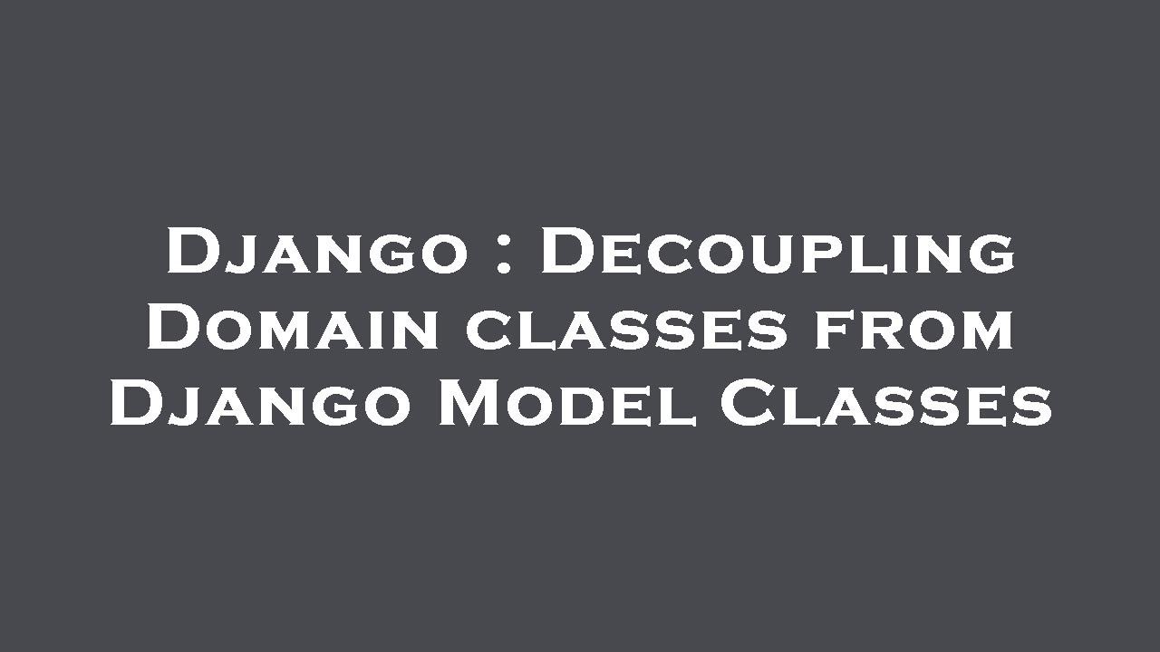 Django : Decoupling Domain classes from Django Model Classes - YouTube