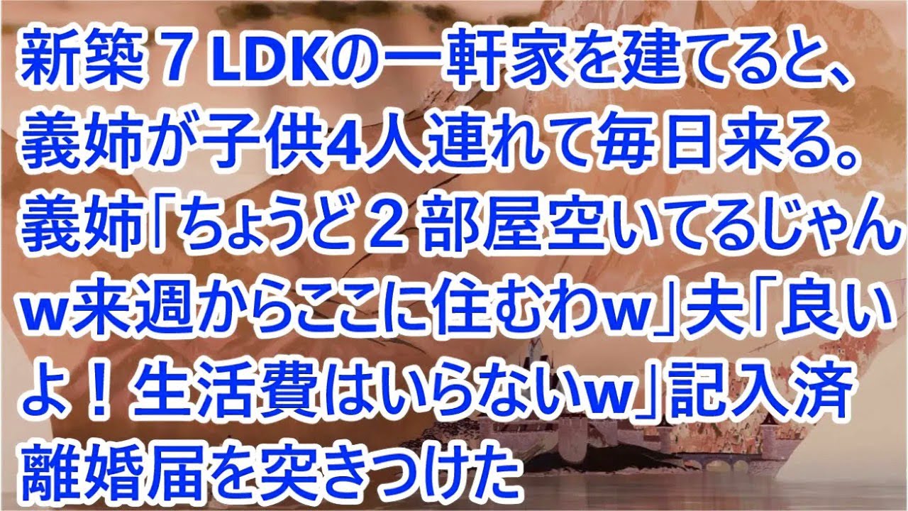 【スカッとする話】 新築7LDKの一軒家を建てると、義姉が子供4人連れて毎日来る。 義姉「ちょうど2部屋空いてるじゃんw来週からここに住むわw」夫「良いよ！生活費はいらないw」記入済離婚届を ...