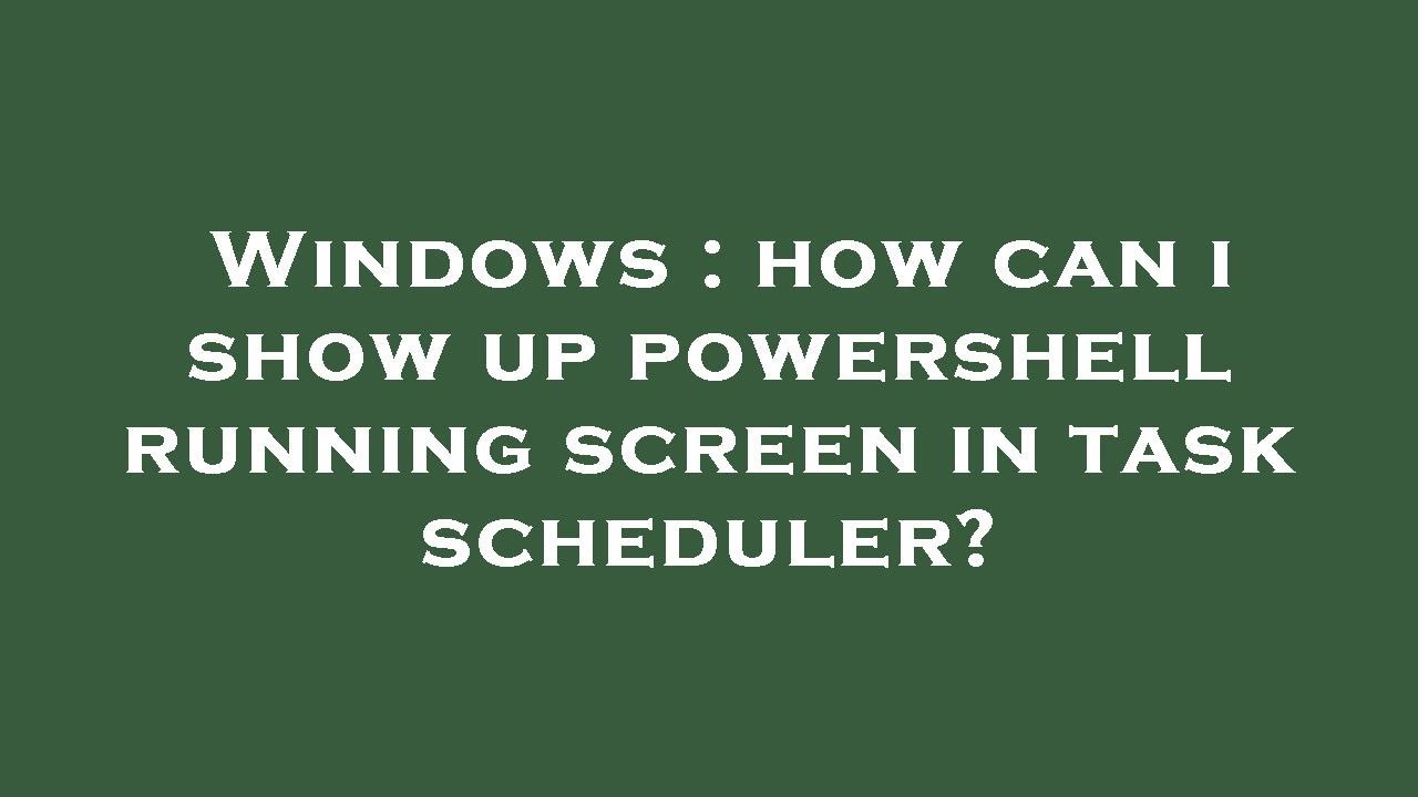 Windows : how can i show up powershell running screen in task scheduler ...