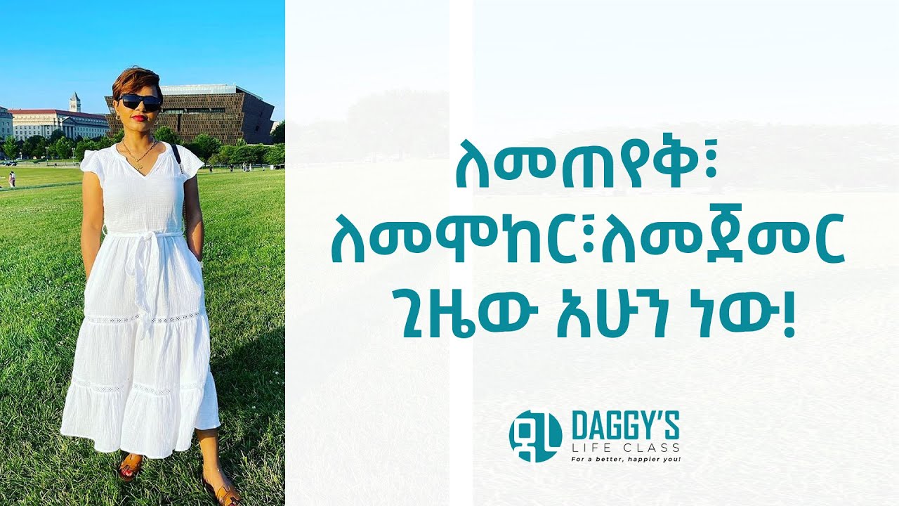 ለመጠየቅ፣ ለመሞከር፣ ለመጀመር ግዜው አሁን ነው! | Daggy's Life Class - YouTube