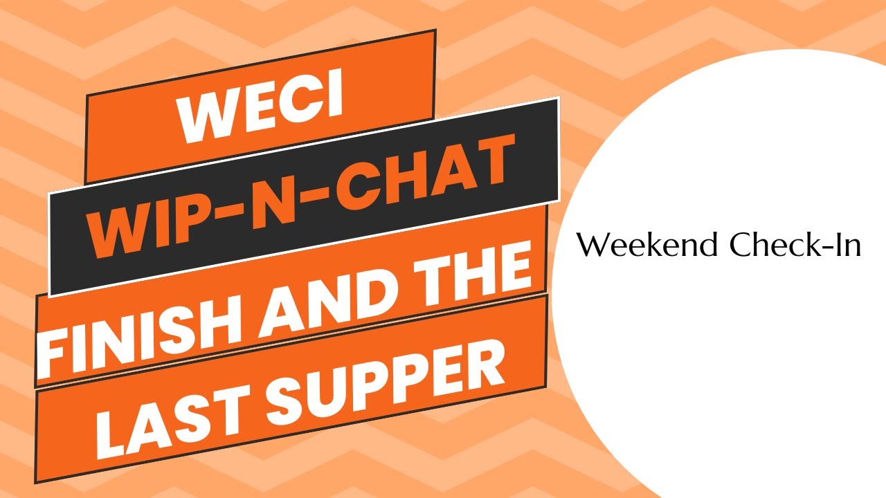 WECI: WIP-N-CHAT a Finish and The Last Supper (Weekend Check-In) (NO ...