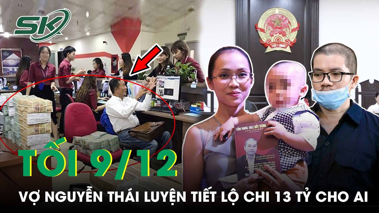 Tối 9/12: Vợ Nguyễn Thái Luyện Kêu Oan, Tiết Lộ Chi 13 Tỷ Cho Những Người “Không Tiện Nói Tên ...