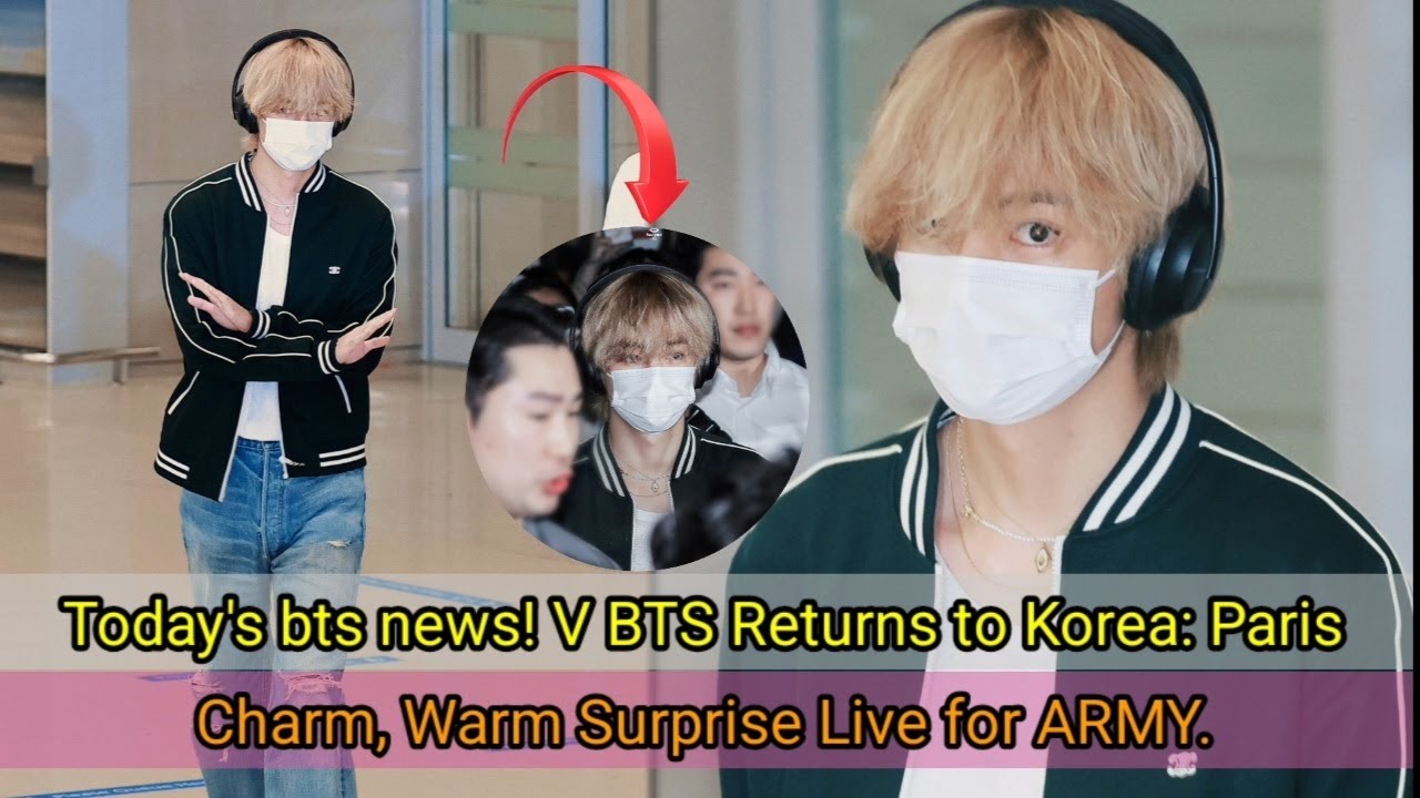 Today's bts news! V BTS Returns to Korea: Paris Charm, Warm Surprise Live for ARMY. - YouTube
