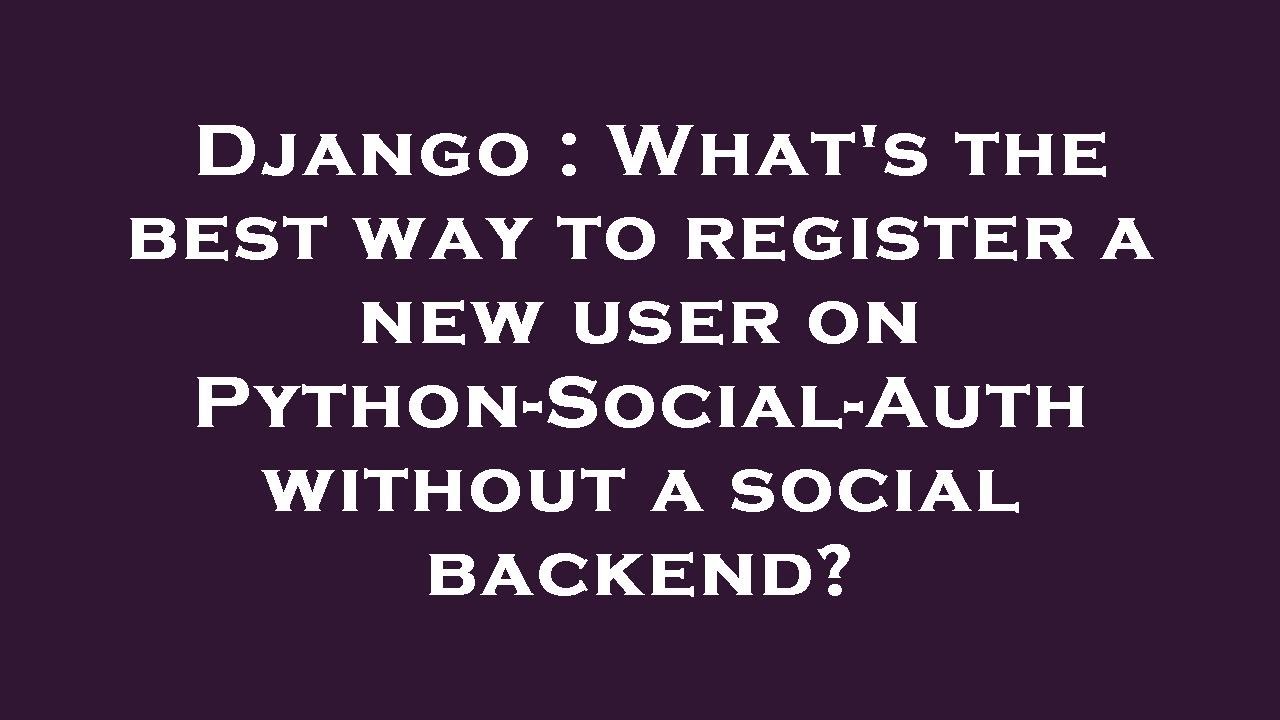 Django Whats The Best Way To Register A New User On Python Social Auth Without A Social